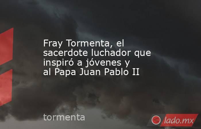 Fray Tormenta, el sacerdote luchador que inspiró a jóvenes y al Papa ...