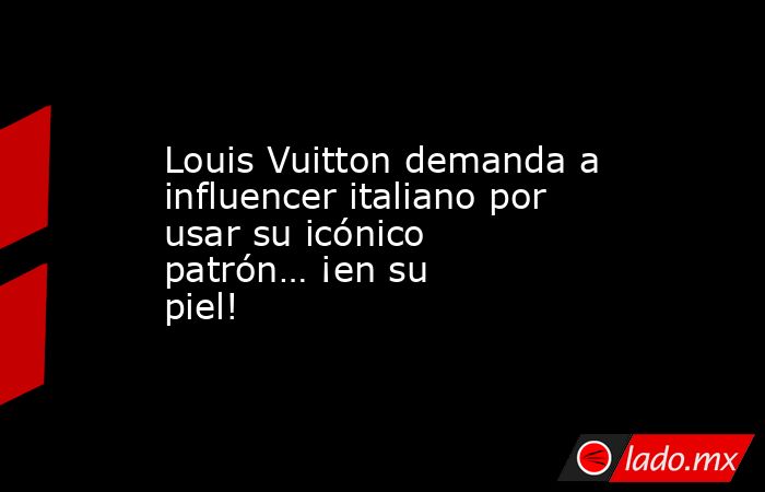Louis Vuitton demanda a influencer italiano por usar su icónico patrón ...