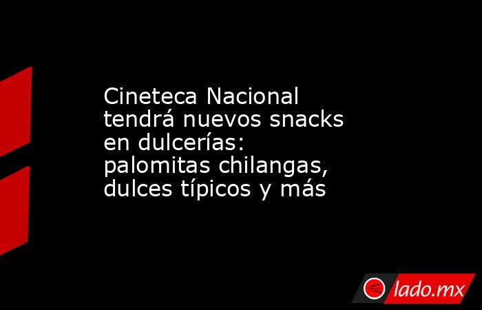 Cineteca Nacional tendrá nuevos snacks en dulcerías: palomitas ...