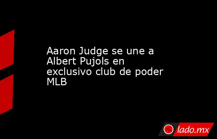 Aaron Judge se une a Albert Pujols en exclusivo club de poder MLB - Lado.mx