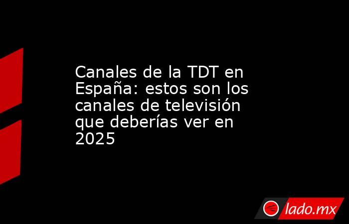 Canales de la TDT en España: estos son los canales de televisión que ...