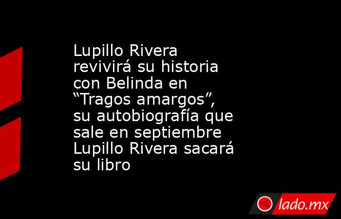 Lupillo Rivera revivirá su historia con Belinda en “Tragos amargos”, su ...