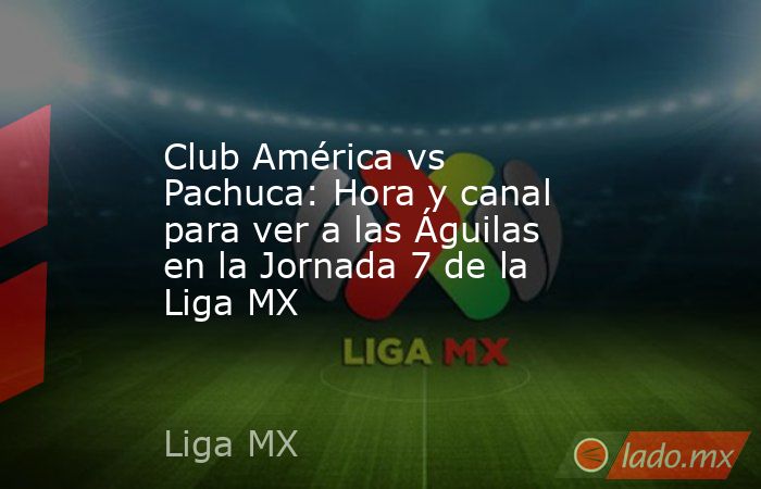 Club América vs Pachuca: Hora y canal para ver a las Águilas en la ...
