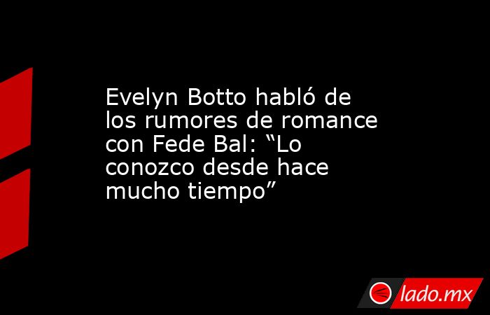Evelyn Botto habló de los rumores de romance con Fede Bal: “Lo conozco desde hace mucho tiempo ...