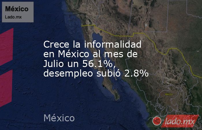 Crece la informalidad en México al mes de Julio un 56.1%, desempleo subió 2.8% - Lado.mx