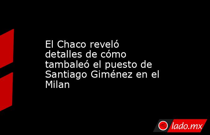 El Chaco reveló detalles de cómo tambaleó el puesto de Santiago Giménez ...