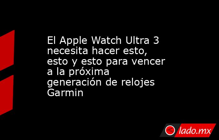El Apple Watch Ultra 3 necesita hacer esto, esto y esto para vencer a ...