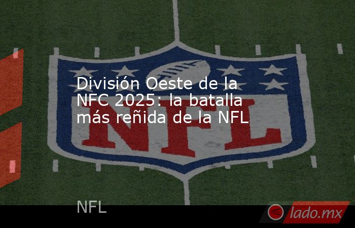 División Oeste de la NFC 2025: la batalla más reñida de la NFL - Lado.mx