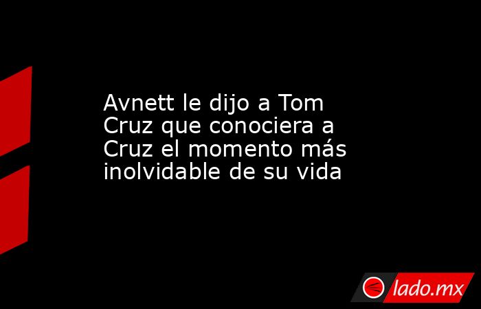 Avnett le dijo a Tom Cruz que conociera a Cruz el momento más ...