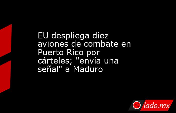 EU despliega diez aviones de combate en Puerto Rico por cárteles ...
