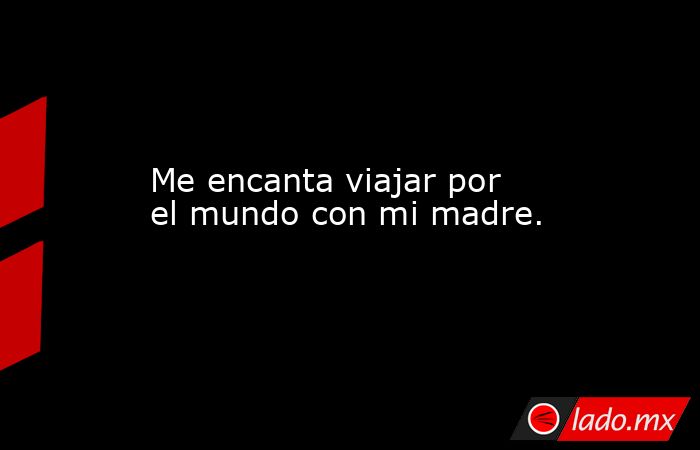 Me encanta viajar por el mundo con mi madre. - Lado.mx
