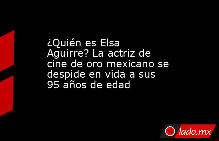 ¿Quién es Elsa Aguirre? La actriz de cine de oro mexicano se despide en ...