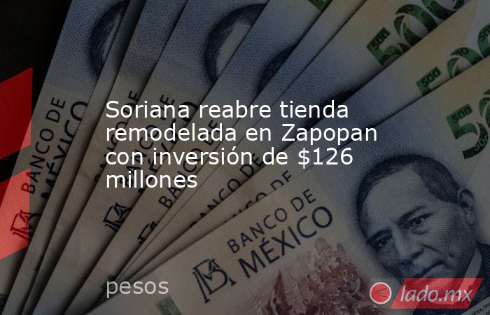 Soriana reabre tienda remodelada en Zapopan con inversión de $126 ...
