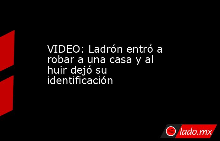 VIDEO: Ladrón entró a robar a una casa y al huir dejó su identificación ...