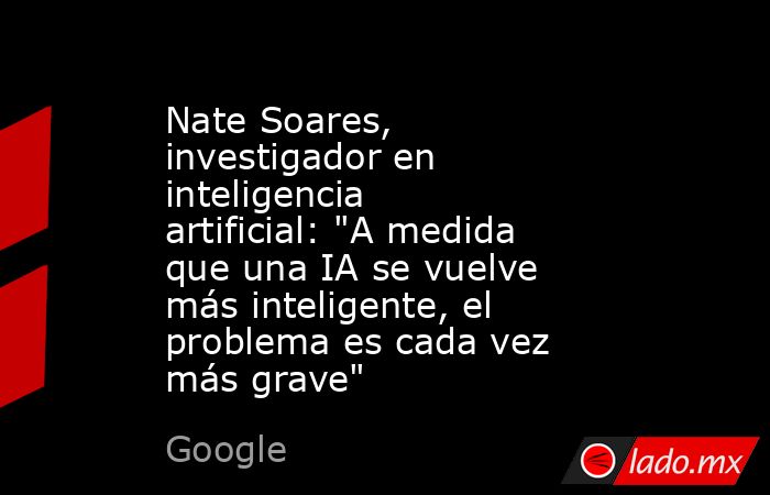 Nate Soares, investigador en inteligencia artificial: "A medida que una ...