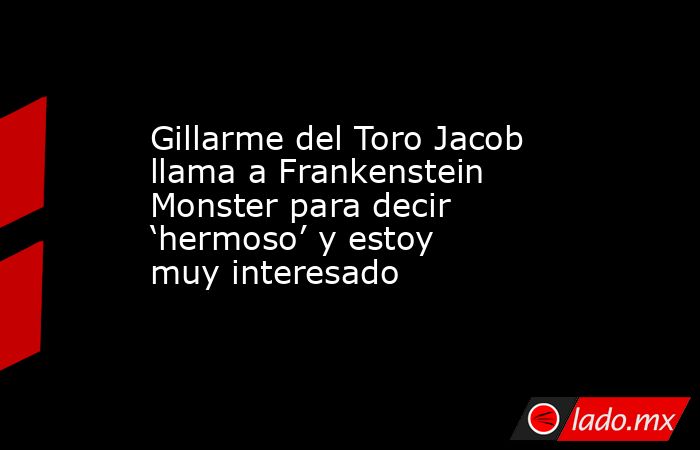 Gillarme del Toro Jacob llama a Frankenstein Monster para decir ...