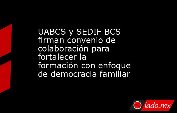 UABCS y SEDIF BCS firman convenio de colaboración para fortalecer la ...