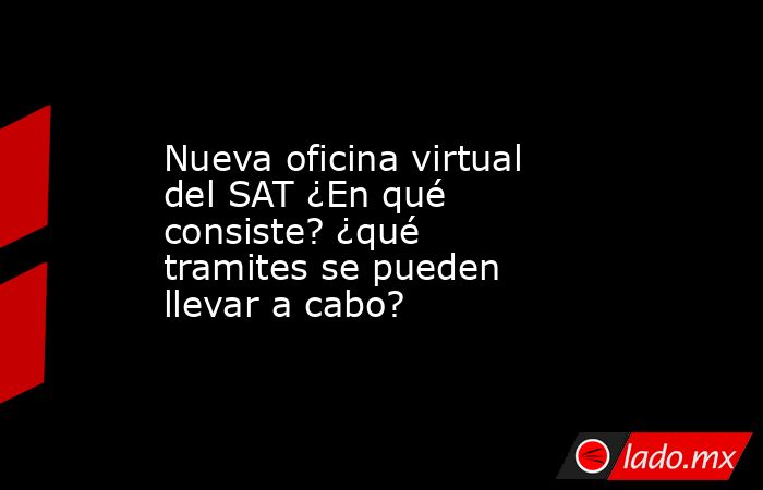 Nueva oficina virtual del SAT ¿En qué consiste? ¿qué tramites se pueden ...