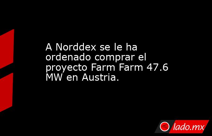 A Norddex se le ha ordenado comprar el proyecto Farm Farm 47.6 MW en ...