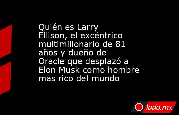 Quién es Larry Ellison, el excéntrico multimillonario de 81 años y ...