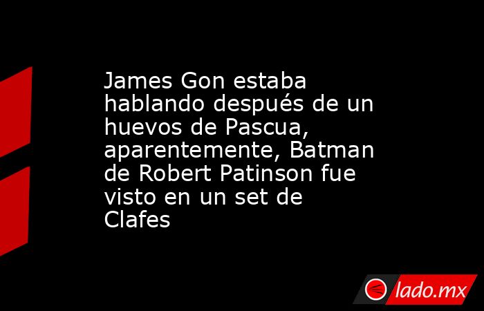 James Gon estaba hablando después de un huevos de Pascua, aparentemente ...