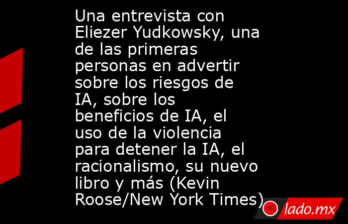 Una entrevista con Eliezer Yudkowsky, una de las primeras personas en ...