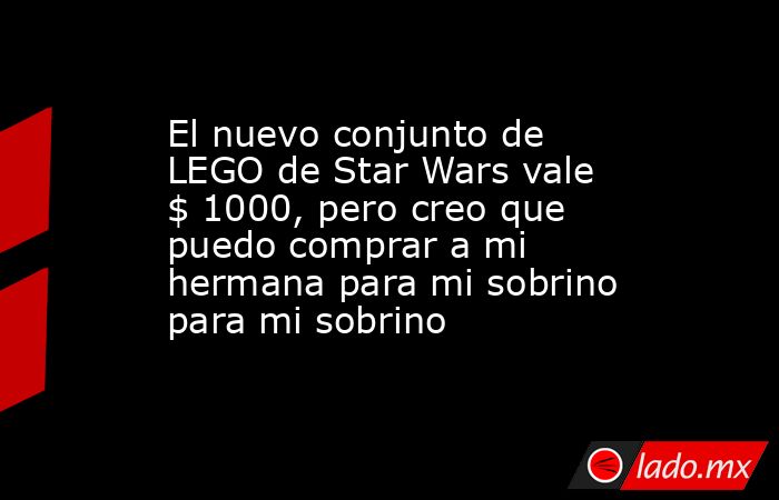 El nuevo conjunto de LEGO de Star Wars vale $ 1000, pero creo que puedo ...