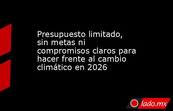 Presupuesto limitado, sin metas ni compromisos claros para hacer frente ...