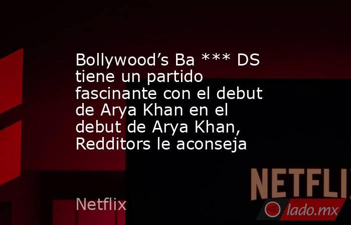 Bollywood’s Ba *** DS tiene un partido fascinante con el debut de Arya ...