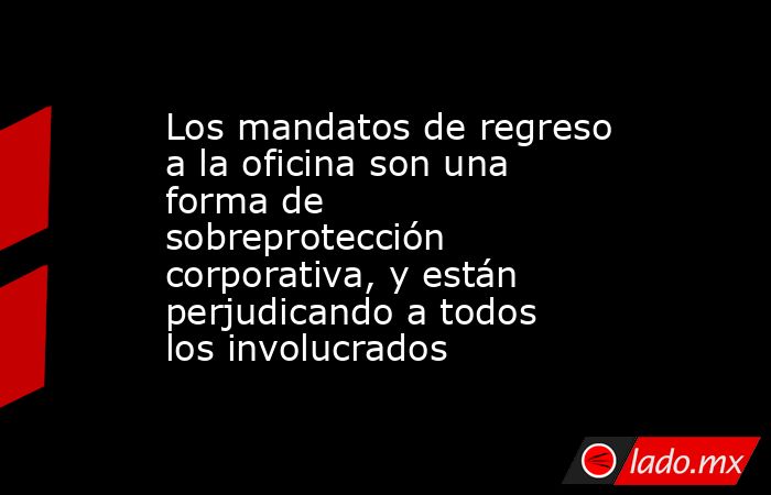 Los mandatos de regreso a la oficina son una forma de sobreprotección ...