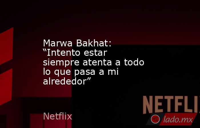 Marwa Bakhat: “Intento estar siempre atenta a todo lo que pasa a mi ...