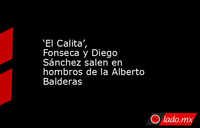 ‘El Calita’, Fonseca y Diego Sánchez salen en hombros de la Alberto ...