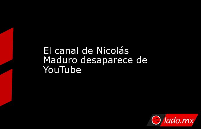 El canal de Nicolás Maduro desaparece de YouTube - Lado.mx