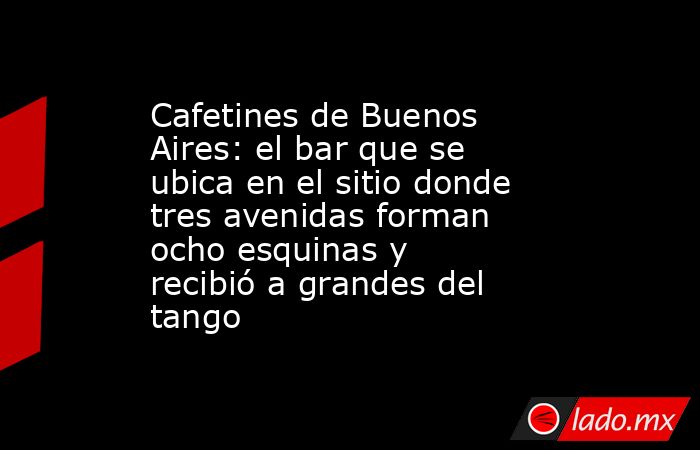 Cafetines de Buenos Aires: el bar que se ubica en el sitio donde tres ...