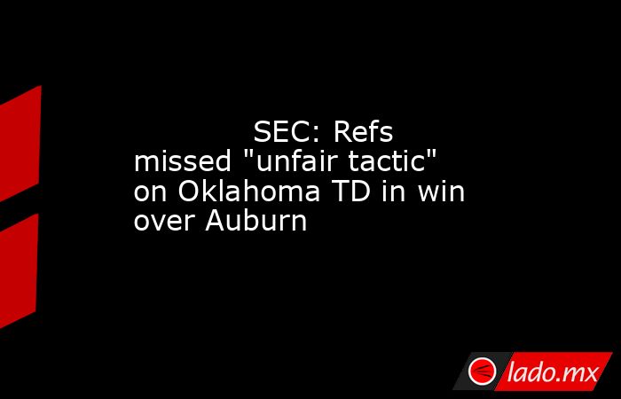 SEC: Refs missed "unfair tactic" on Oklahoma TD in win over Auburn ...