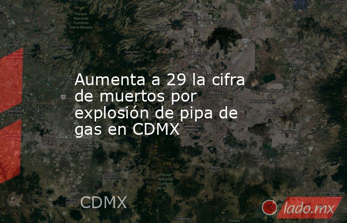 Aumenta a 29 la cifra de muertos por explosión de pipa de gas en CDMX - Lado.mx