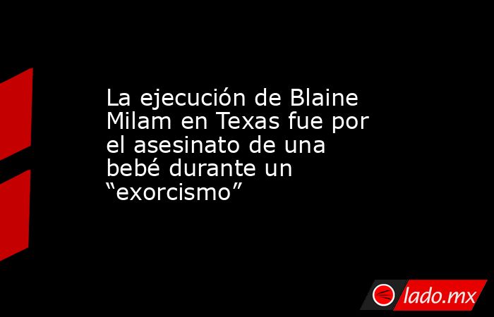La ejecución de Blaine Milam en Texas fue por el asesinato de una bebé ...