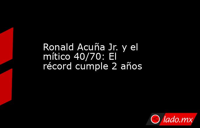 Ronald Acuña Jr. y el mítico 40/70: El récord cumple 2 años - Lado.mx
