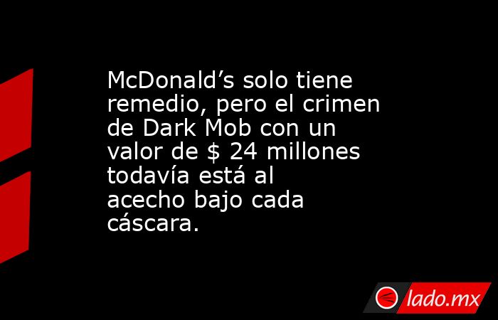 McDonald’s solo tiene remedio, pero el crimen de Dark Mob con un valor ...
