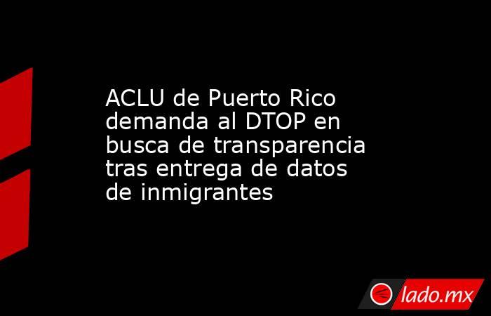 ACLU de Puerto Rico demanda al DTOP en busca de transparencia tras ...