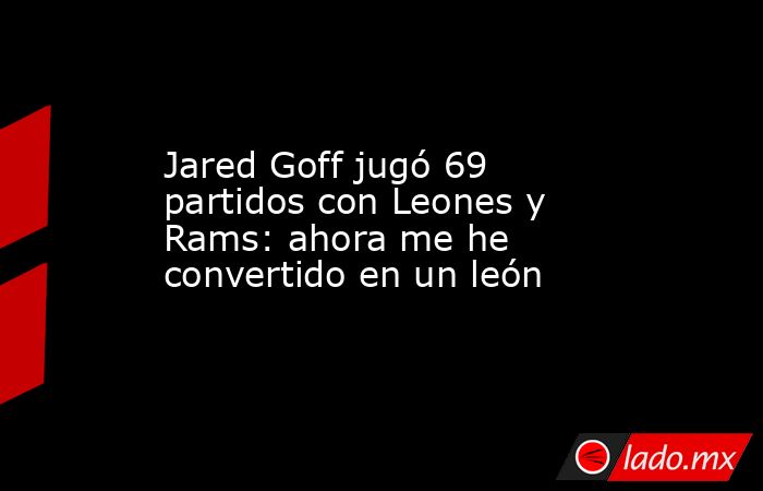 Jared Goff jugó 69 partidos con Leones y Rams: ahora me he convertido ...