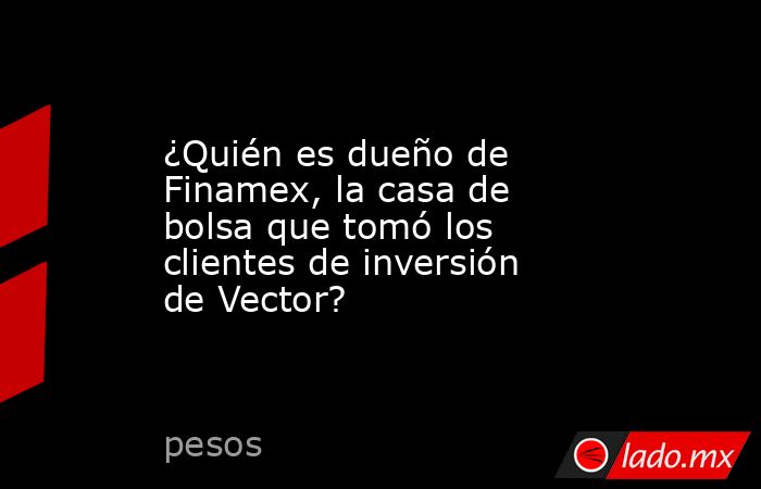 ¿Quién es dueño de Finamex, la casa de bolsa que tomó los clientes de ...