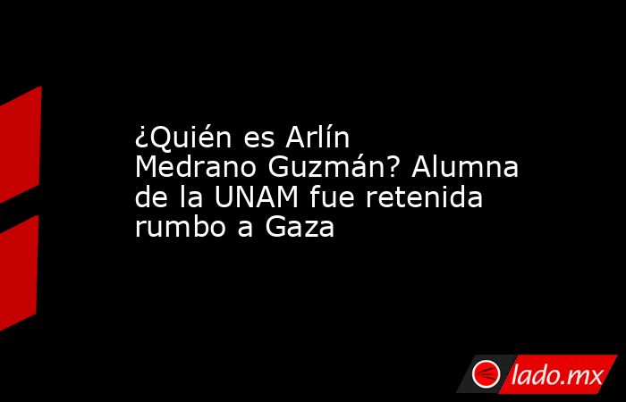 ¿Quién es Arlín Medrano Guzmán? Alumna de la UNAM fue retenida rumbo a ...
