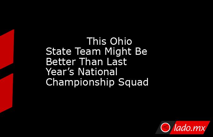 This Ohio State Team Might Be Better Than Last Year’s National ...