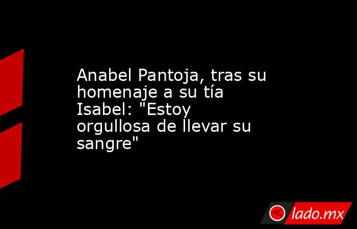 Anabel Pantoja, tras su homenaje a su tía Isabel: "Estoy orgullosa de ...