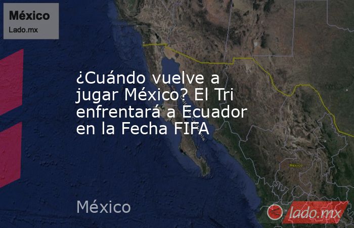 ¿Cuándo vuelve a jugar México? El Tri enfrentará a Ecuador en la Fecha ...