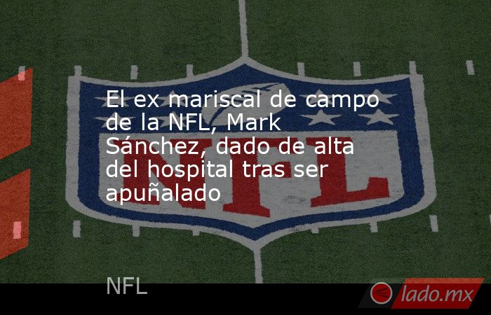 El ex mariscal de campo de la NFL, Mark Sánchez, dado de alta del ...