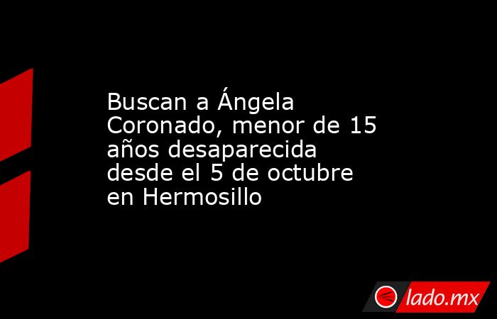 Buscan a Ángela Coronado, menor de 15 años desaparecida desde el 5 de ...