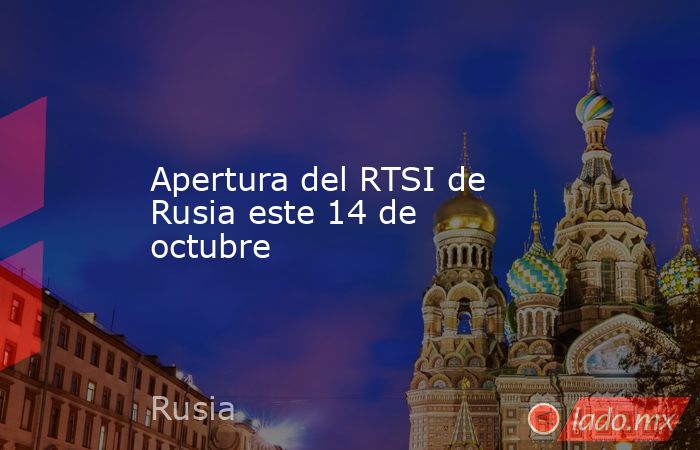 Apertura del RTSI de Rusia este 14 de octubre - Lado.mx