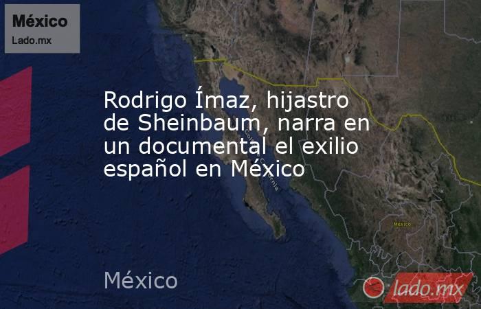 Rodrigo Ímaz, hijastro de Sheinbaum, narra en un documental el exilio ...